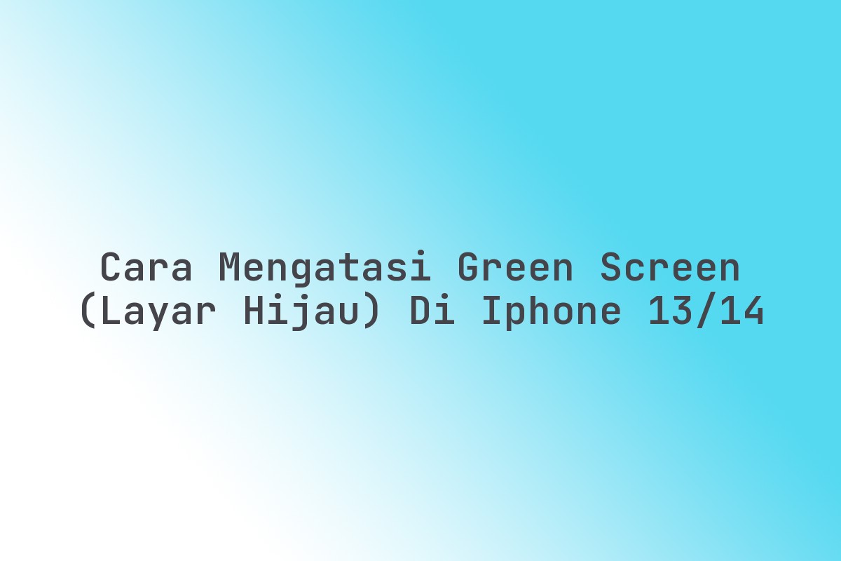 Cara Mengatasi Green Screen (Layar Hijau) di iPhone 13/14 - ngulasmerk.com