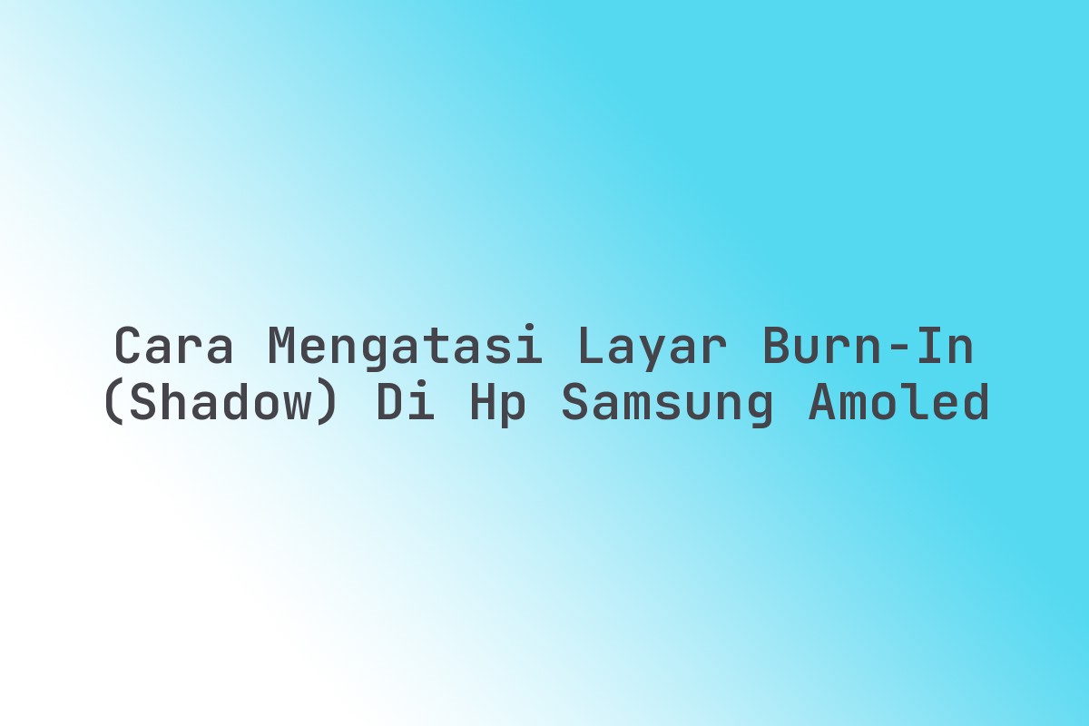 Cara Mengatasi Layar Burn-in (Shadow) di HP Samsung AMOLED - ngulasmerk.com