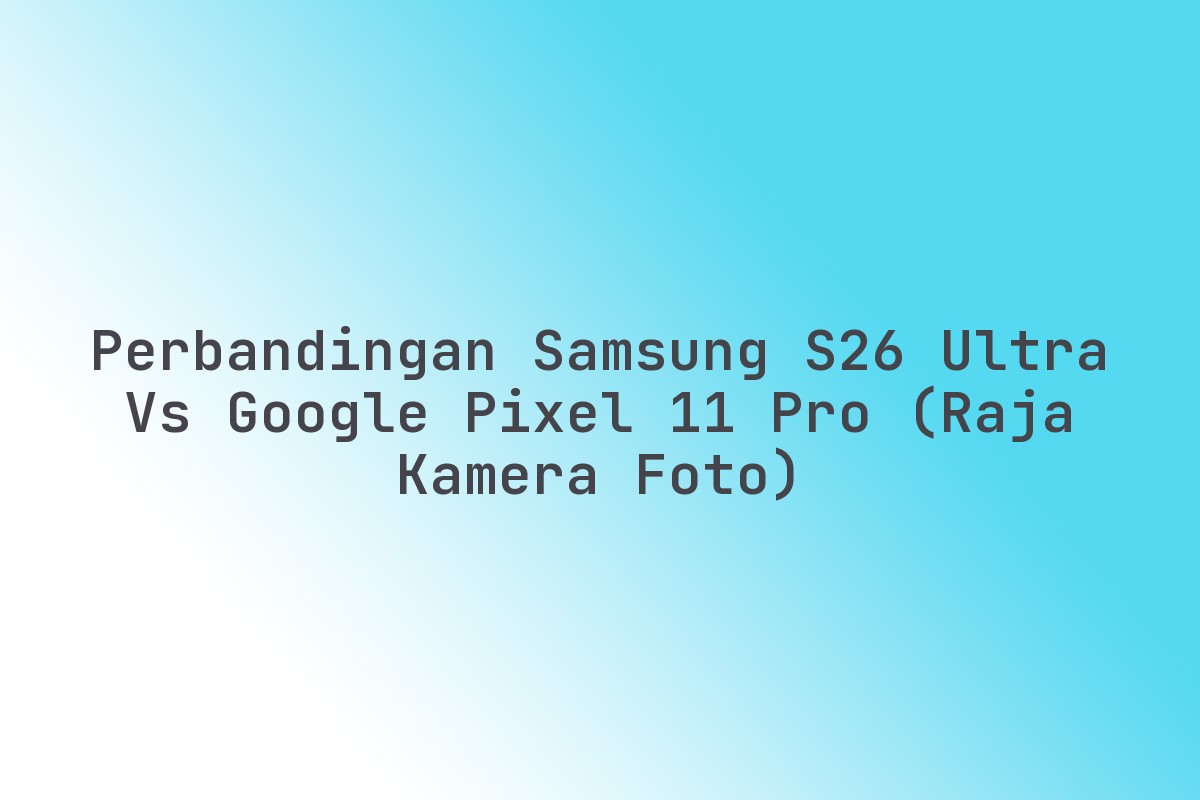 Perbandingan Samsung S26 Ultra vs Google Pixel 11 Pro (Raja Kamera Foto ...